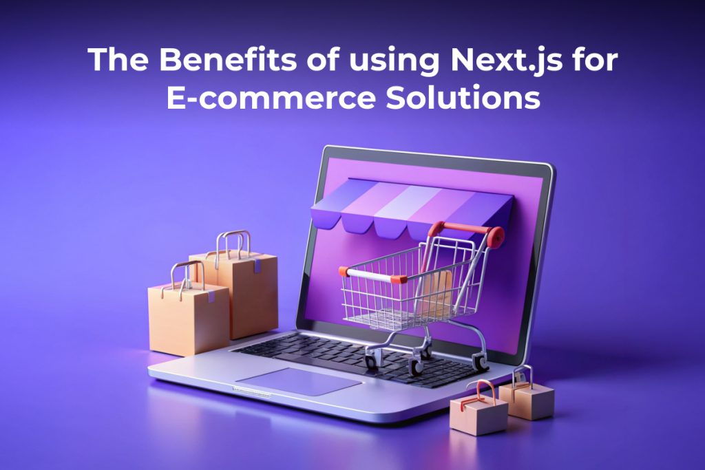 The Benefits of Using Next.js for E-commerce Solutions